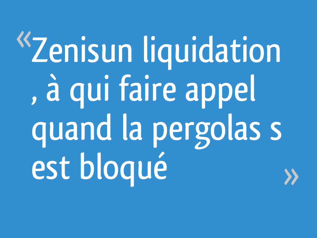 Zenisun liquidation , à qui faire appel quand la pergolas s est bloqué ...