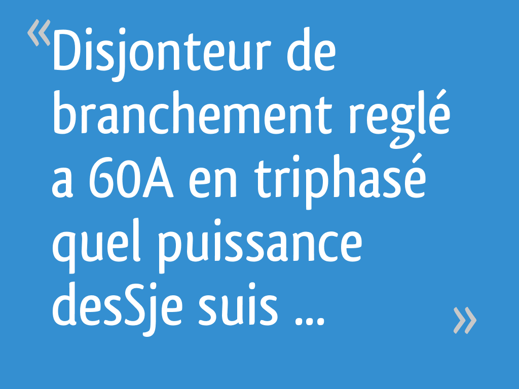 Disjonteur de branchement reglé a 60A en triphasé quel puissance desSje ...