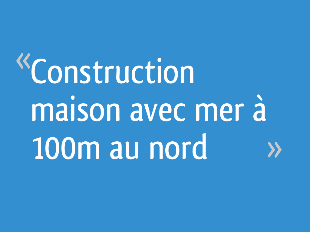 Construction maison avec mer à 100m au nord - 8 messages