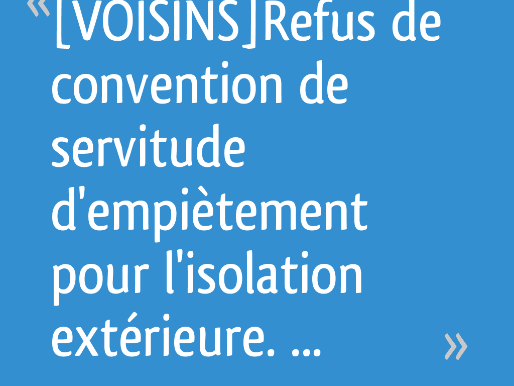 [VOISINS]Refus de convention de servitude d'empiètement pour l ...