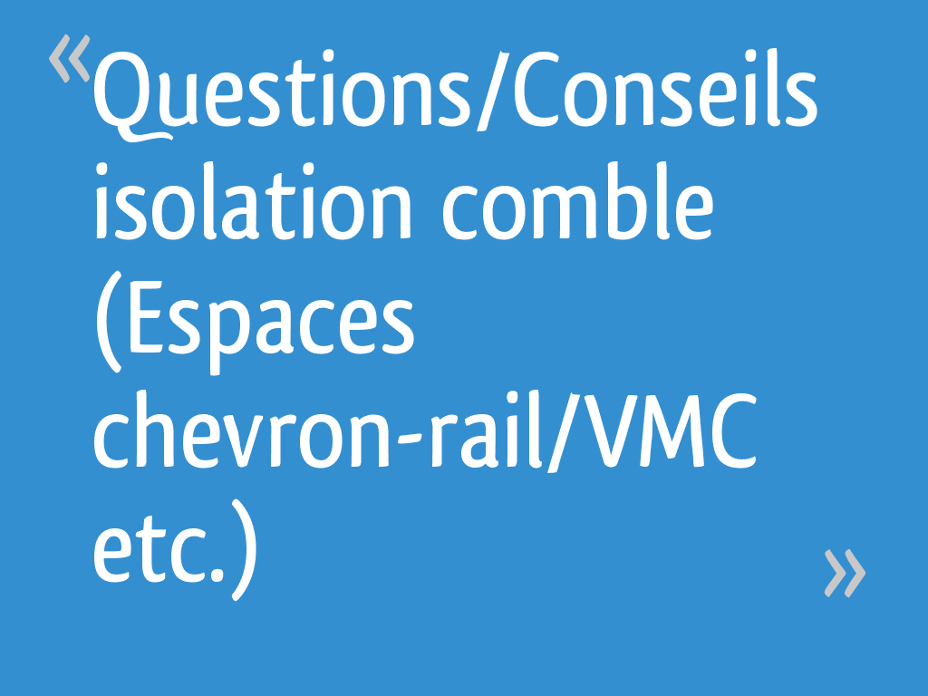 Questions/Conseils isolation comble (Espaces chevron-rail/VMC etc.)