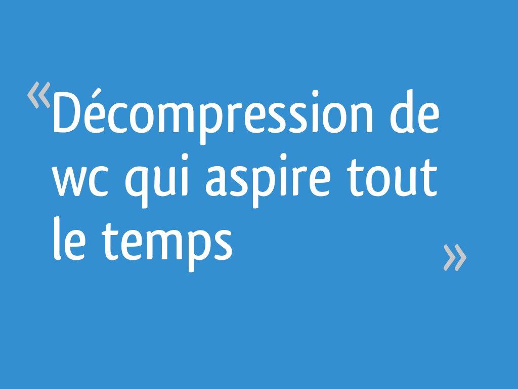 Décompression de wc qui aspire tout le temps [Résolu]