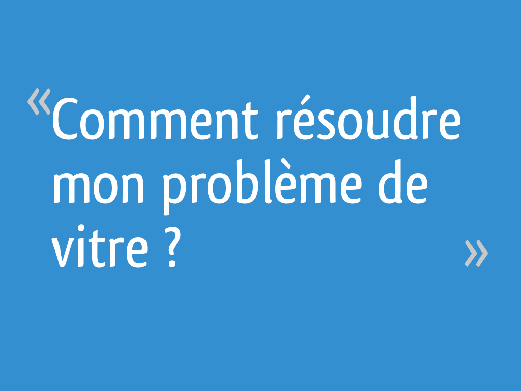 Comment résoudre mon problème de vitre ? [Résolu] - 5 messages