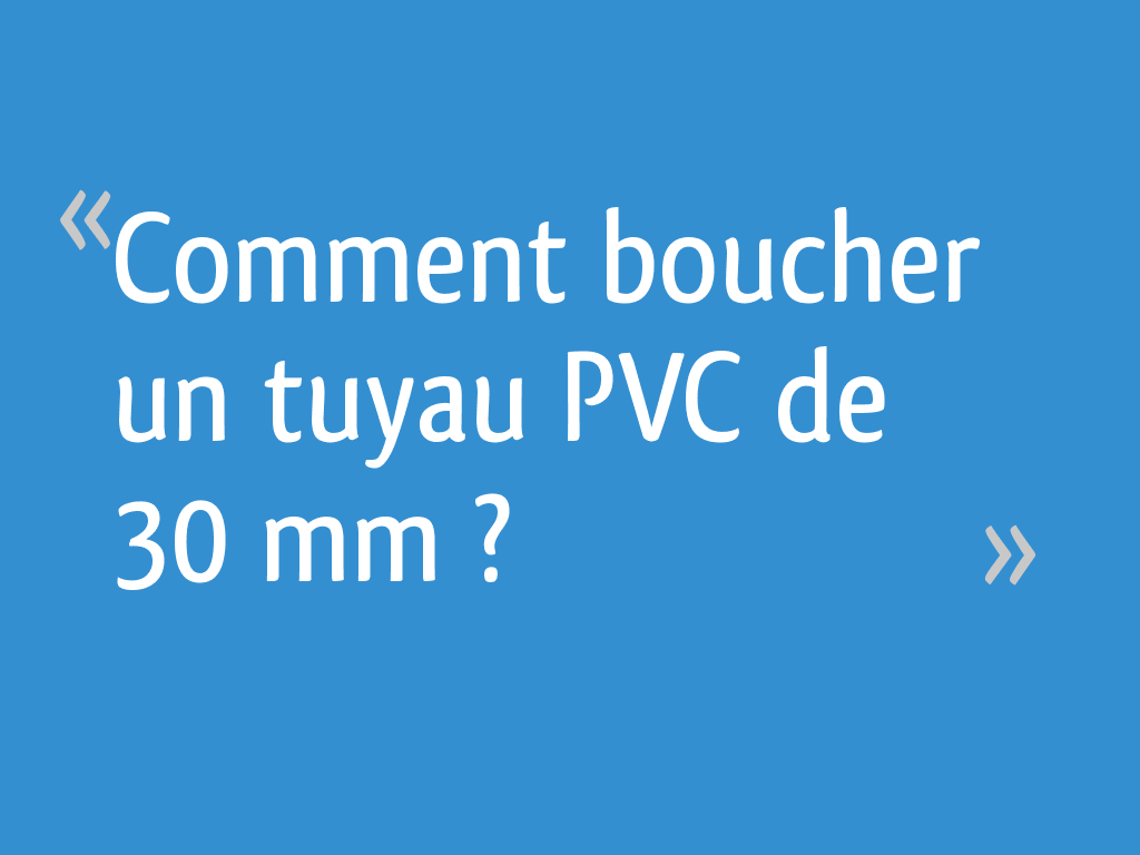 Comment boucher un tuyau PVC de 30 mm ? - 11 messages