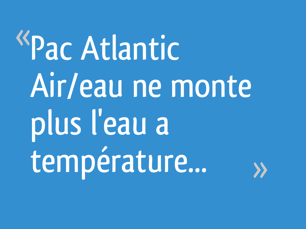 Pac Atlantic Air/eau ne monte plus l'eau a température... - 23 messages