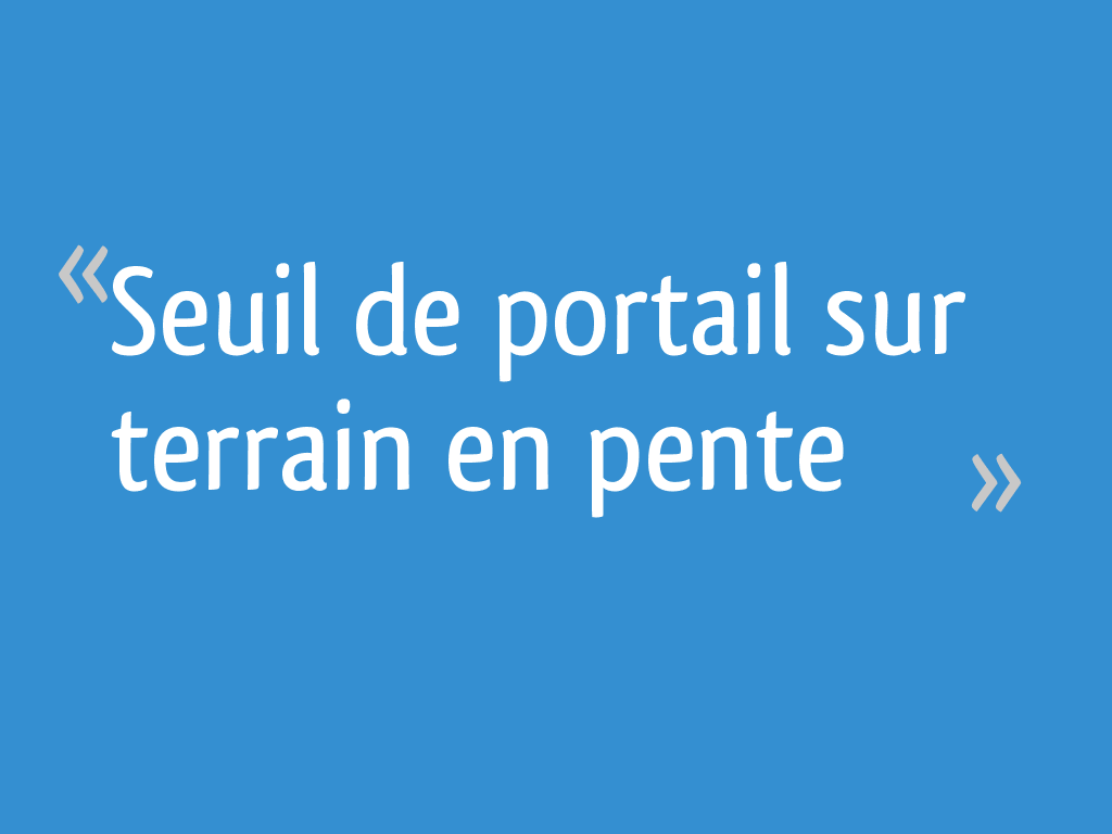 Seuil de portail sur terrain en pente - 10 messages