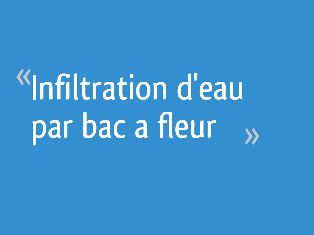 Infiltration d'eau par bac a fleur [Résolu] - 9 messages