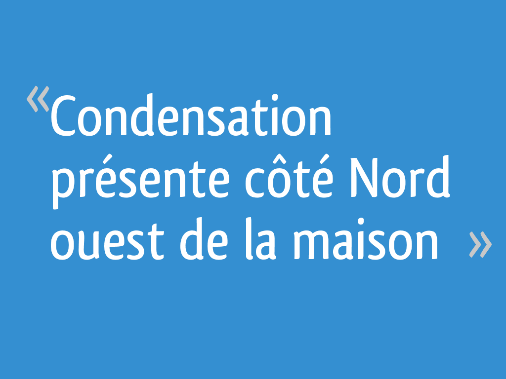 Condensation présente côté Nord ouest de la maison - 4 messages