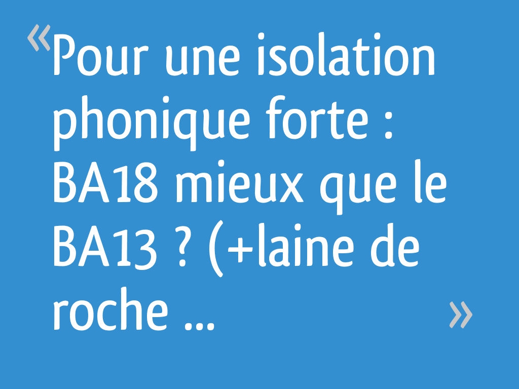 Pour une isolation phonique forte : BA18 mieux que le BA13 ? (+laine de ...