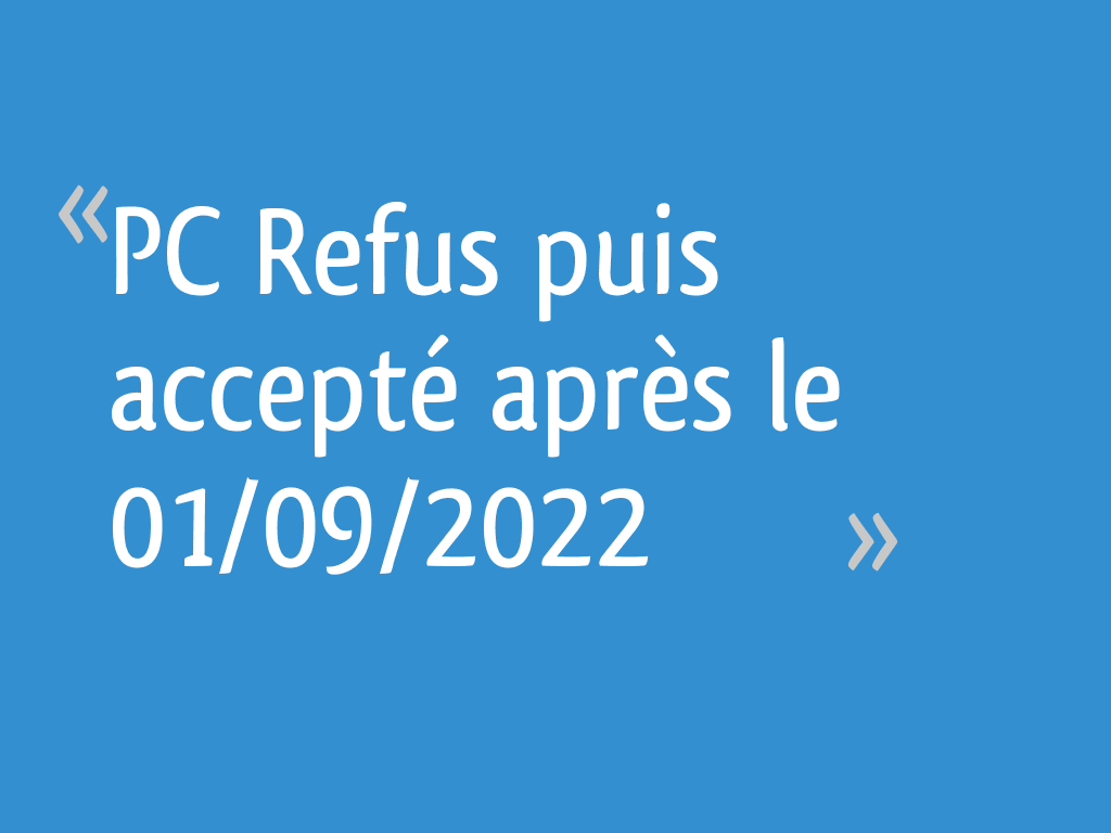 PC Refus puis accepté après le 01/09/2022 - 23 messages