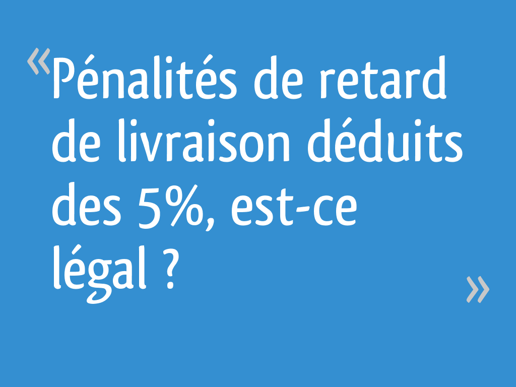 Pénalités de retard de livraison déduits des 5%, est-ce légal ? - 13 ...