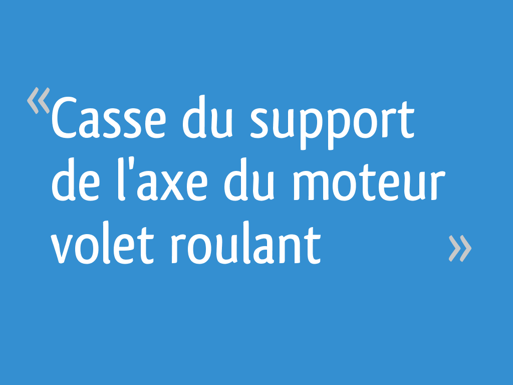 Casse du support de l'axe du moteur volet roulant - 15 messages