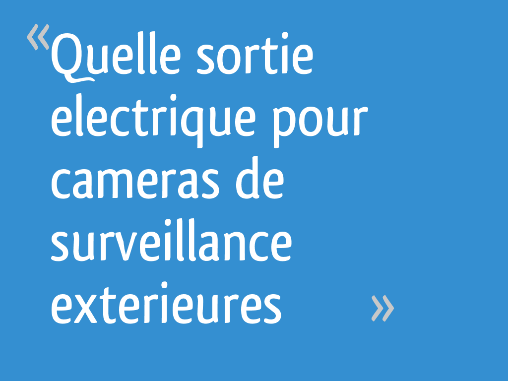 Quelle sortie electrique pour cameras de surveillance exterieures ...