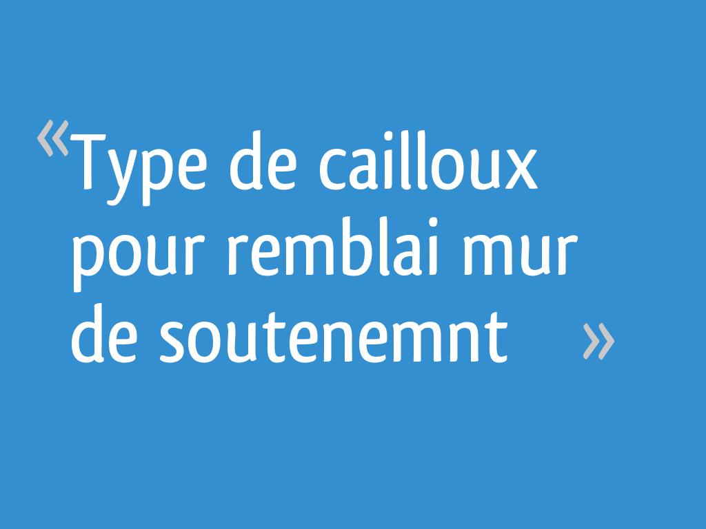 Type de cailloux pour remblai mur de soutenemnt