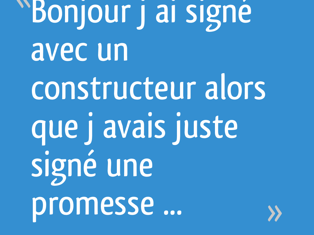 Bonjour j’ai signé avec un constructeur alors que j’avais juste signé ...