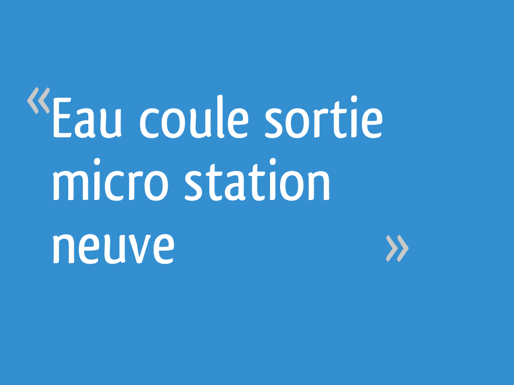 Eau coule sortie micro station neuve - 5 messages