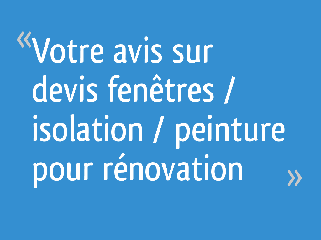 Votre avis sur devis fenêtres / isolation / peinture pour rénovation - 4 messages