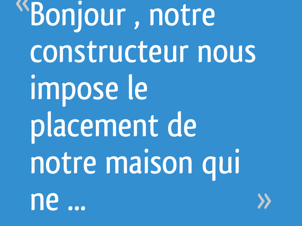 Bonjour , notre constructeur nous impose le placement de notre maison qui ne nous convient pas ...