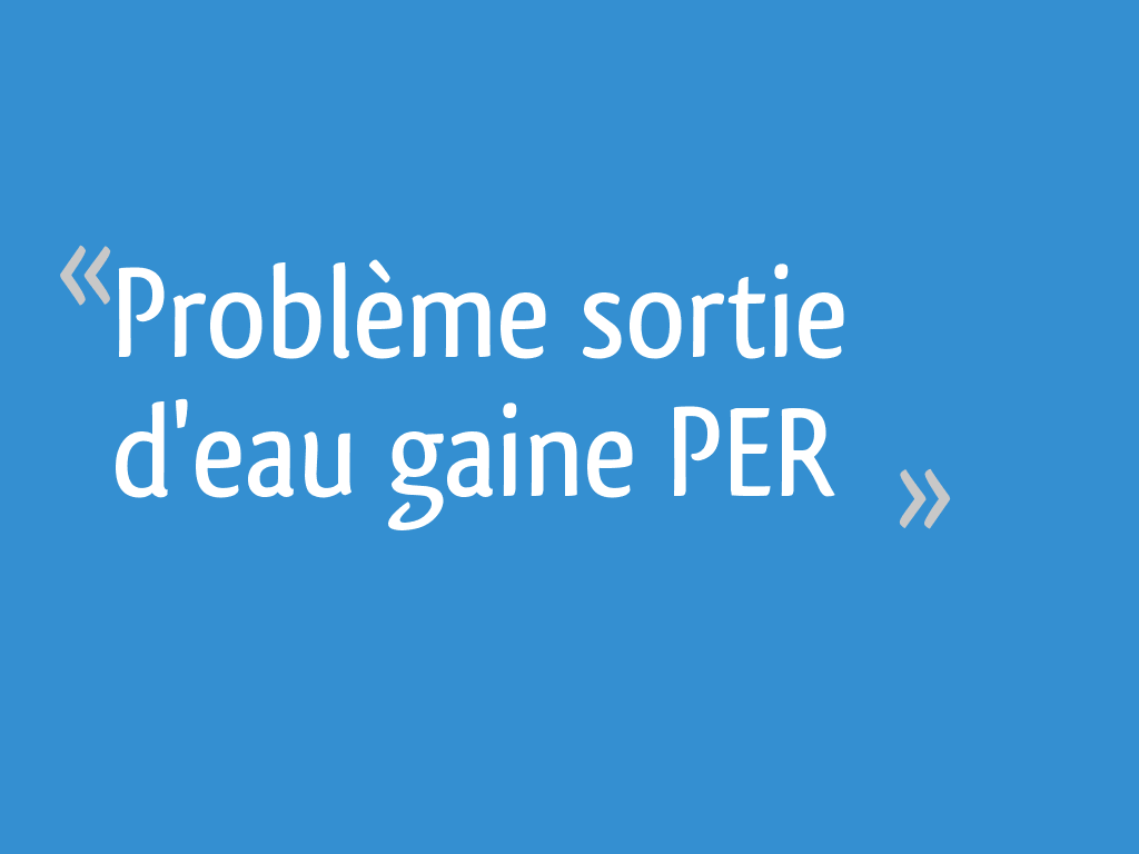 Problème sortie d'eau gaine PER