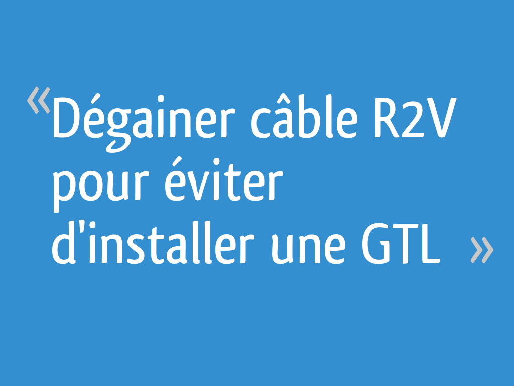 Dégainer câble R2V pour éviter d'installer une GTL - 7 messages
