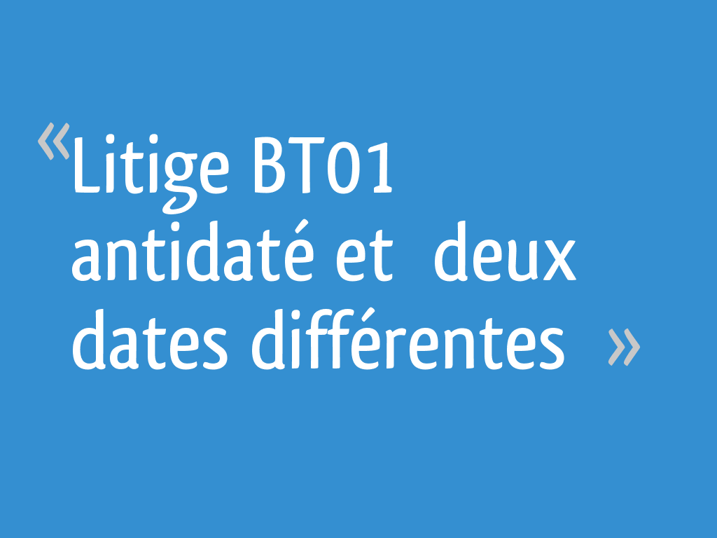 Litige BT01 antidaté et deux dates différentes - 6 messages