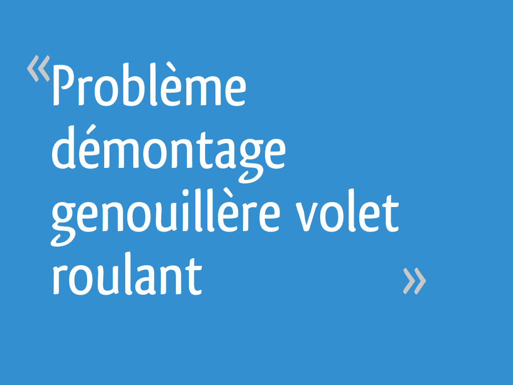 Problème démontage genouillère volet roulant - 20 messages