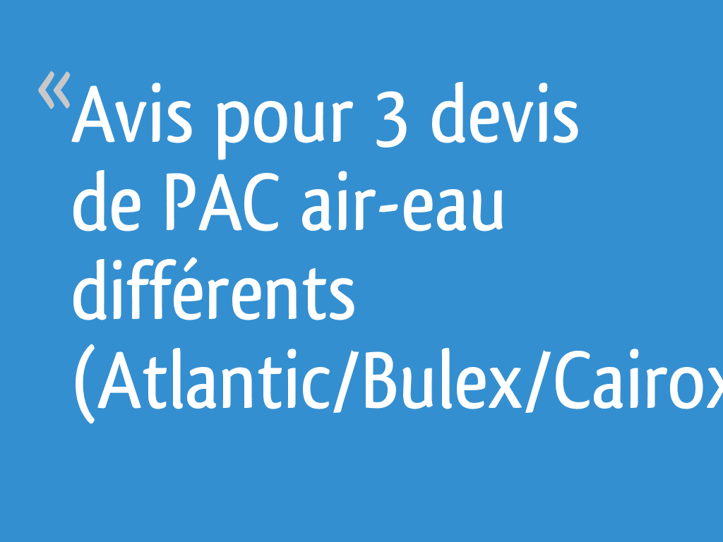 Avis pour 3 devis de PAC air-eau différents (Atlantic/Bulex/Cairox)