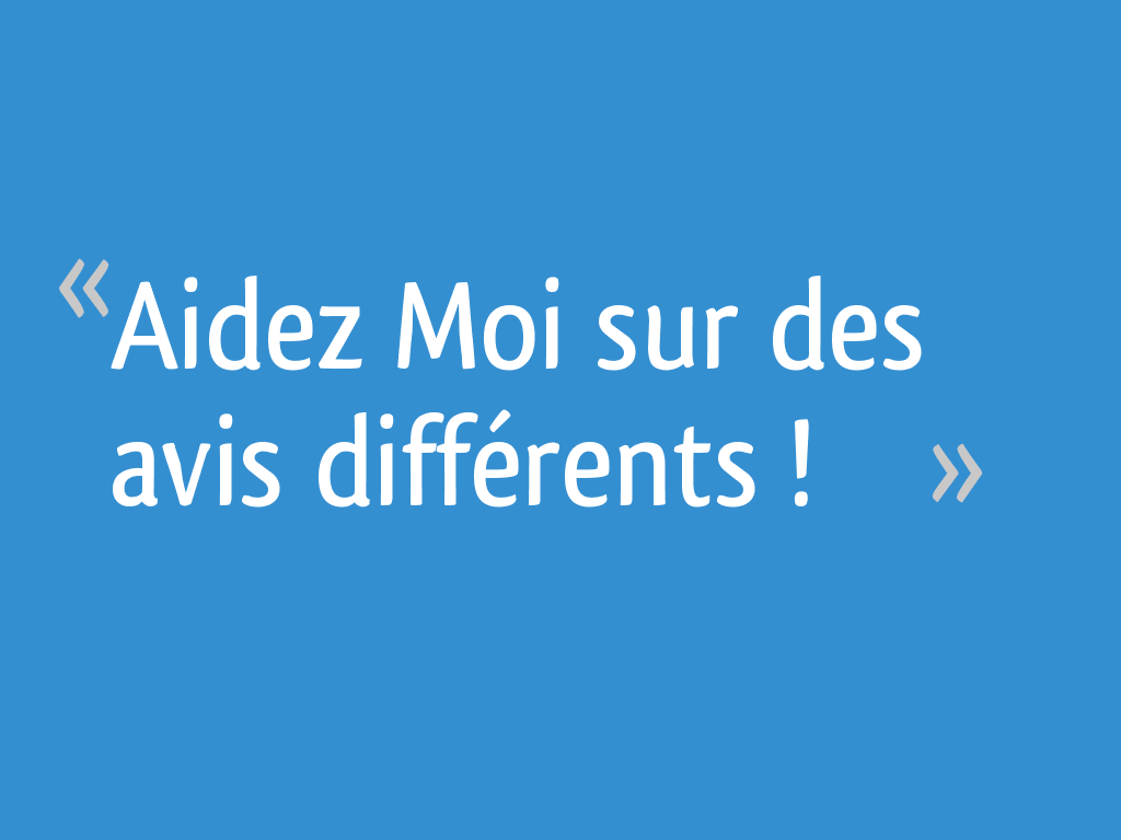 Aidez Moi sur des avis différents ! - 16 messages
