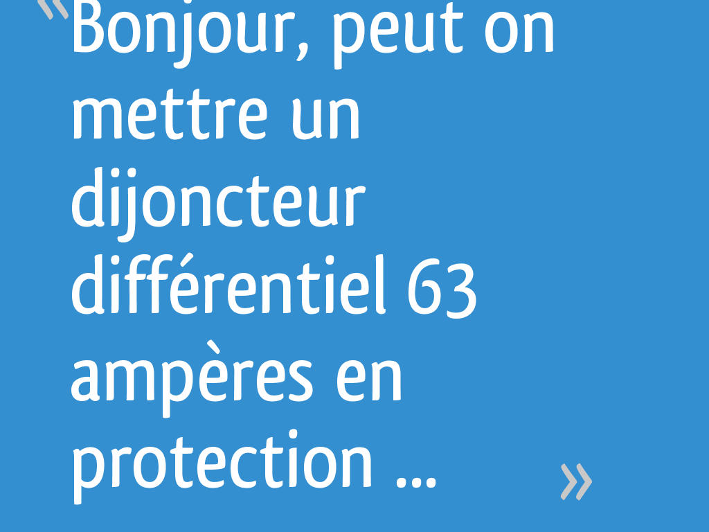 Bonjour, peut on mettre un dijoncteur différentiel 63 ampères en protection sur enovation ...