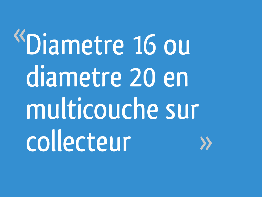 Diametre 16 ou diametre 20 en multicouche sur collecteur