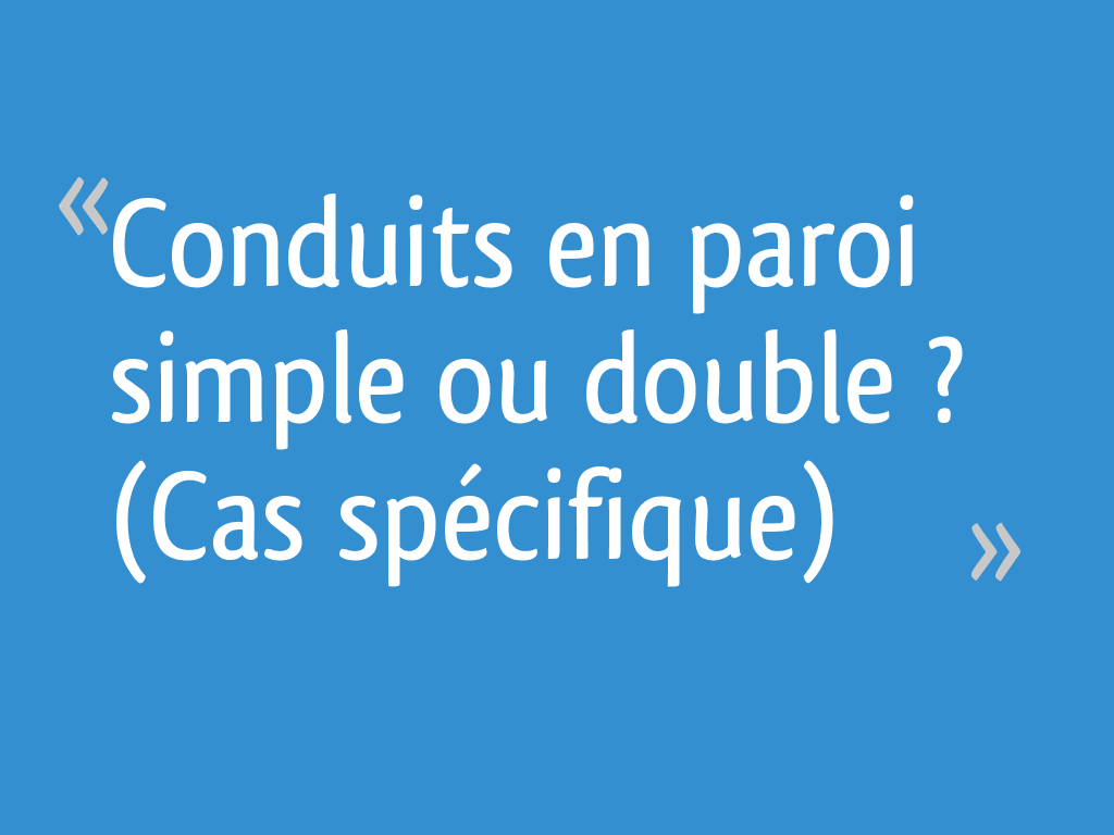 Conduits en paroi simple ou double ? (Cas spécifique) - 4 messages