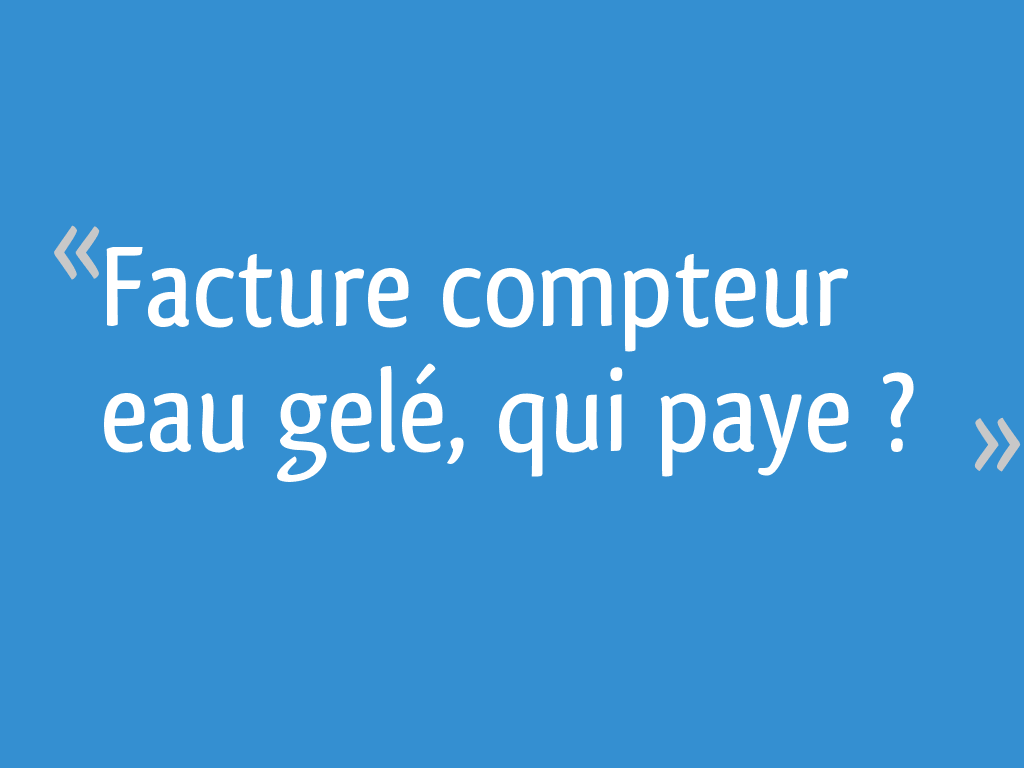 Facture compteur eau gelé, qui paye ? - 7 messages