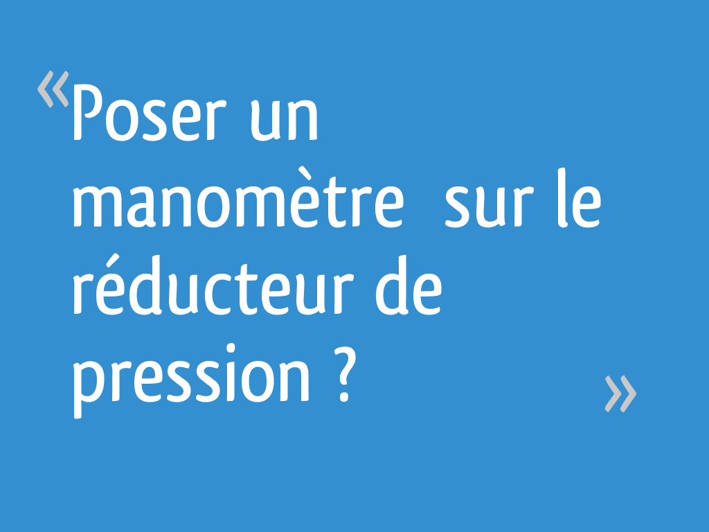 Poser un manomètre sur le réducteur de pression ? [Résolu]