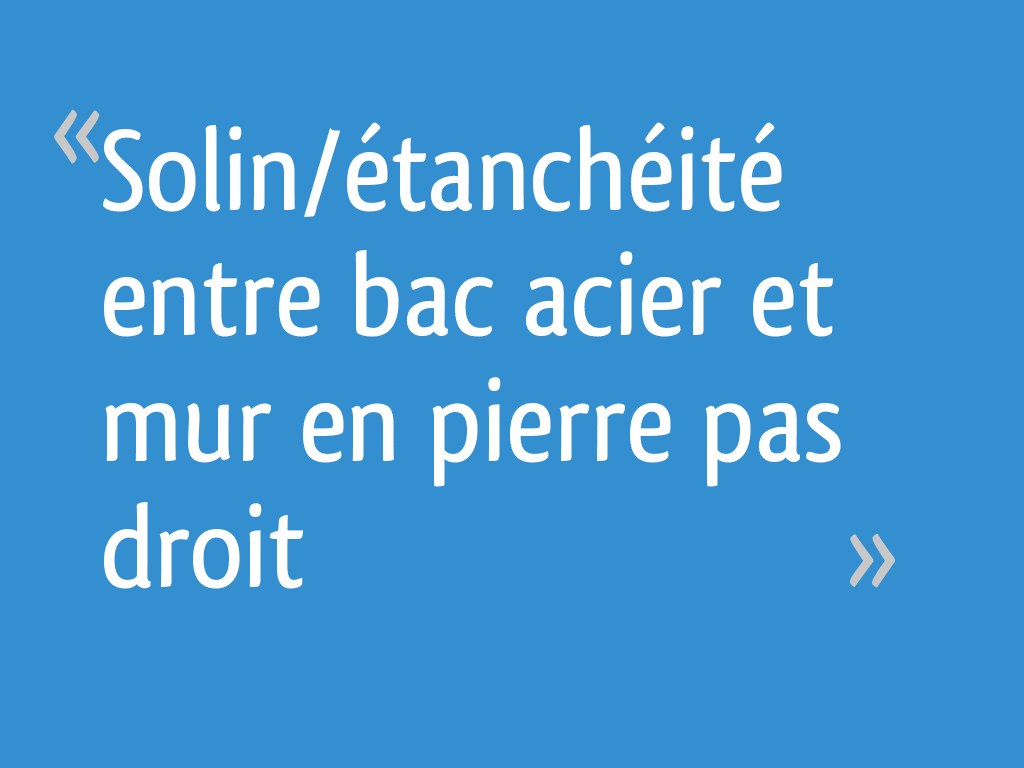 Solin/étanchéité entre bac acier et mur en pierre pas droit - 4 messages