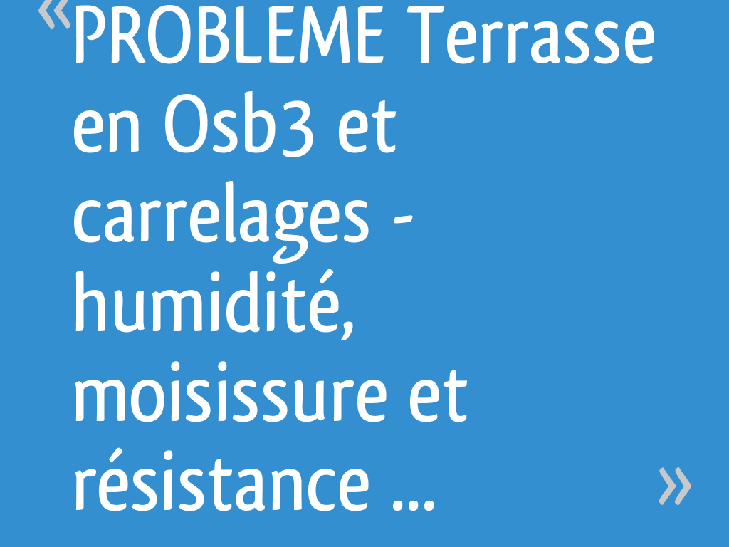 PROBLEME Terrasse en Osb3 et carrelages - humidité, moisissure et ...