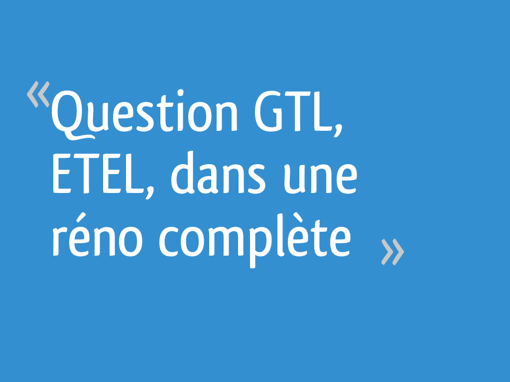 Question GTL, ETEL, dans une réno complète - 7 messages