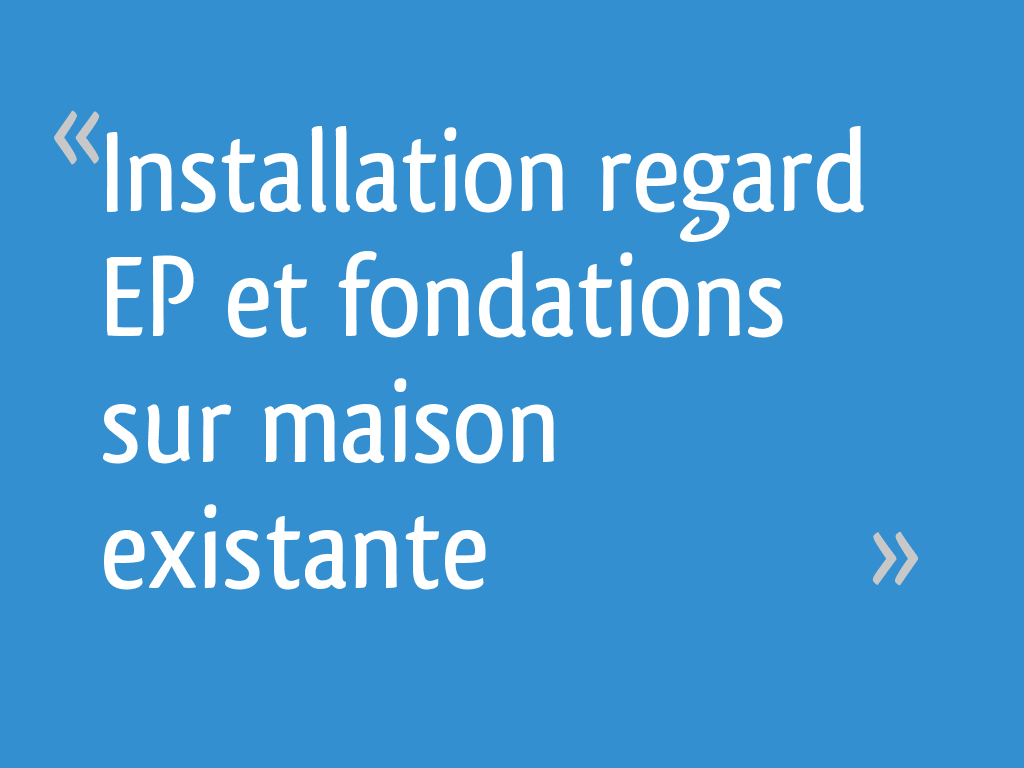 Installation regard EP et fondations sur maison existante - 7 messages