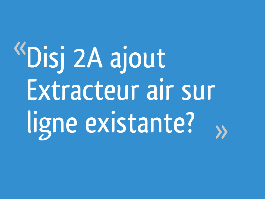 Disj 2A ajout Extracteur air sur ligne existante?