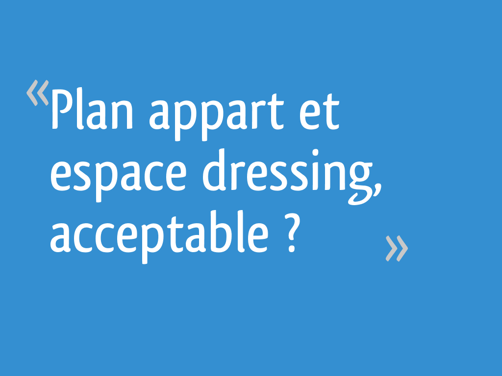 Plan appart et espace dressing, acceptable ? - 78 messages