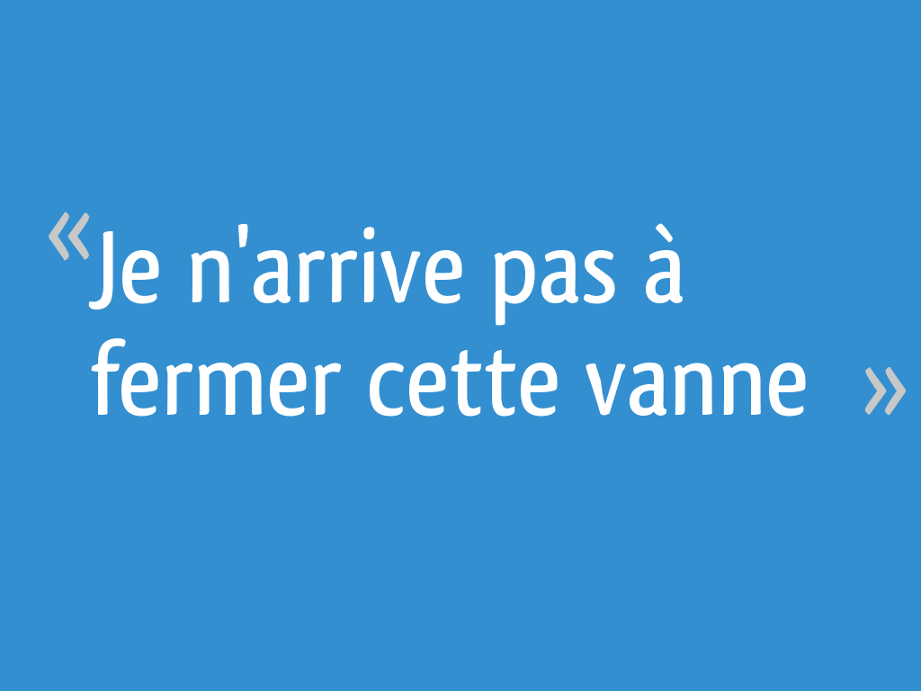Je n'arrive pas à fermer cette vanne - 27 messages