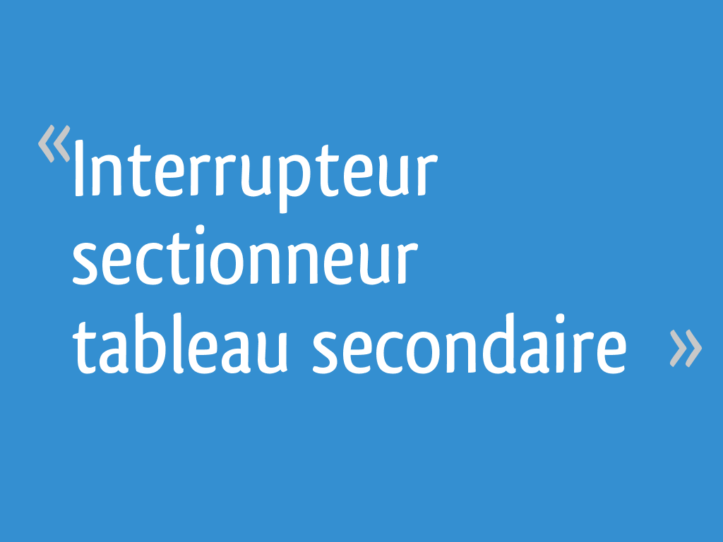 Interrupteur sectionneur tableau secondaire - 10 messages