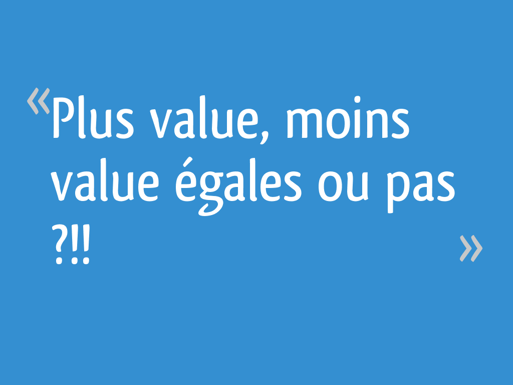 Plus value, moins value égales ou pas ?!! - 6 messages