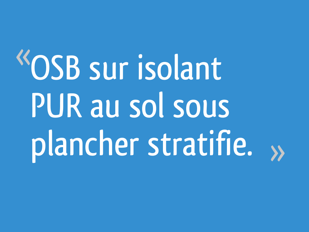 OSB sur isolant PUR au sol sous plancher stratifie. - 9 messages