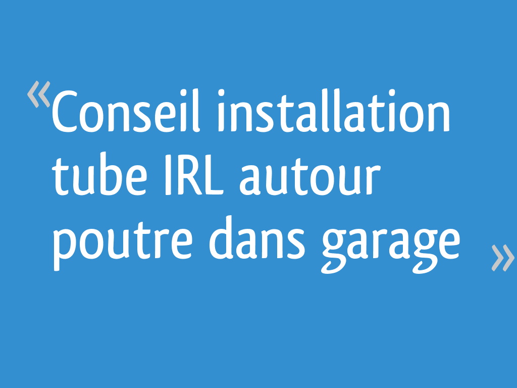 Conseil installation tube IRL autour poutre dans garage [Résolu] - 6 ...