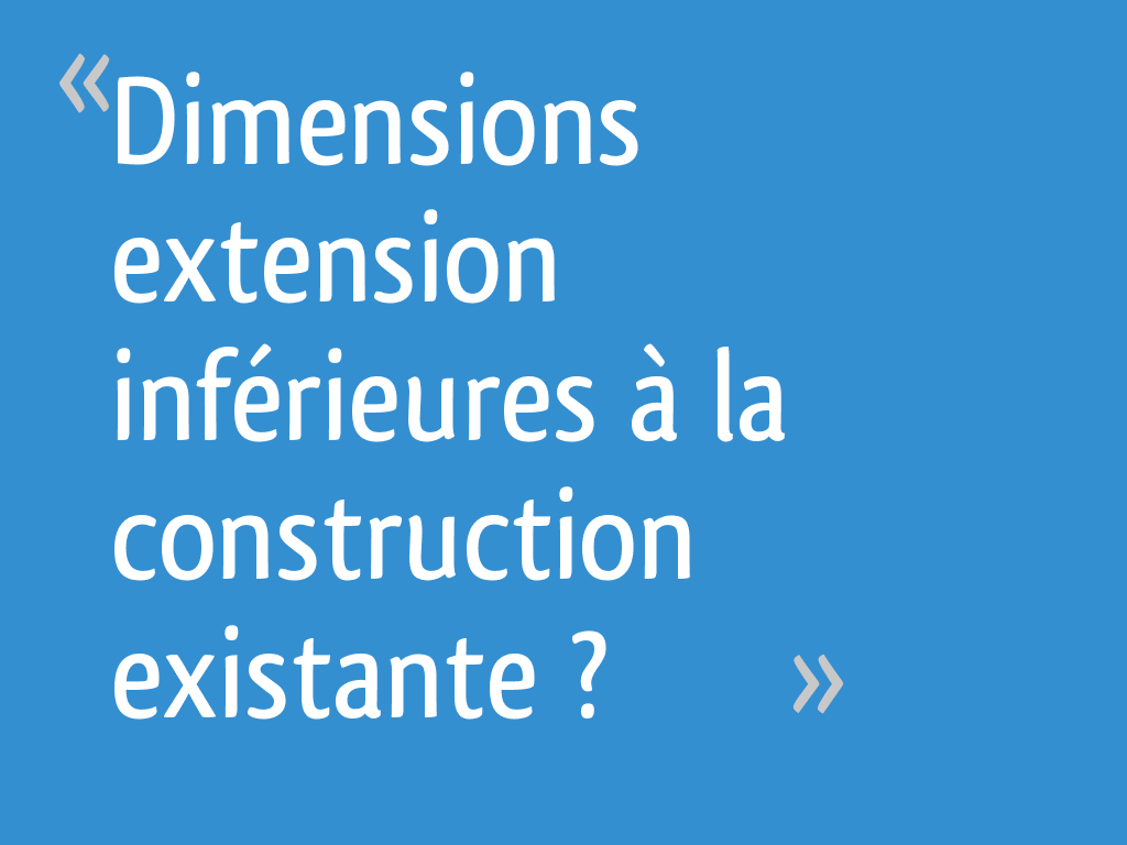 Dimensions extension inférieures à la construction existante ? - 8 messages