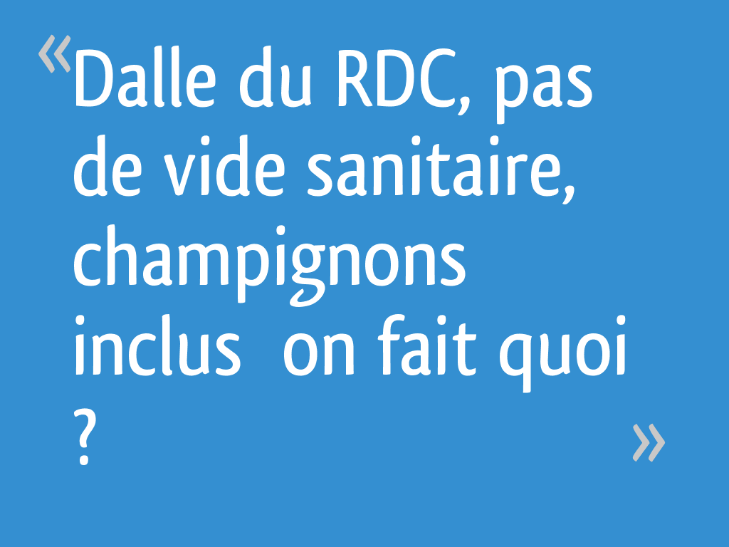 Dalle du RDC, pas de vide sanitaire, champignons inclus… on fait quoi