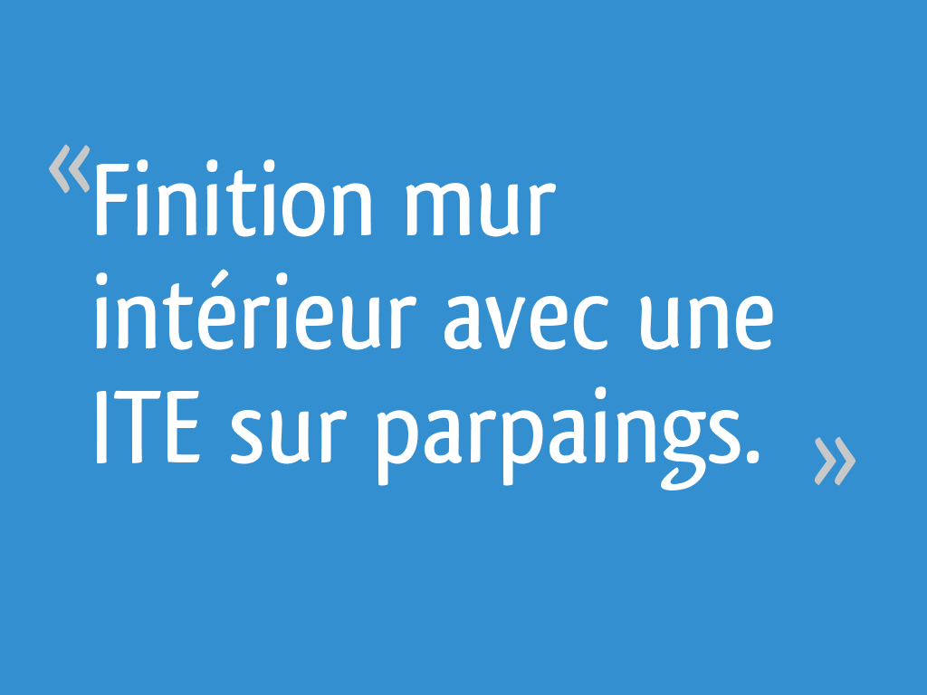 Finition mur intérieur avec une ITE sur parpaings. - 11 messages