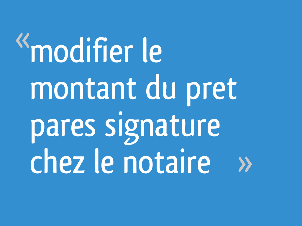 Modifier le montant du pret pares signature chez le notaire - 6 messages
