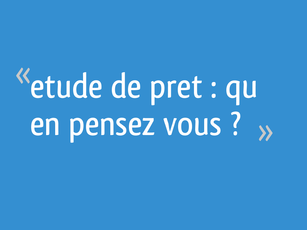 Etude de pret : qu en pensez vous ? - 5 messages